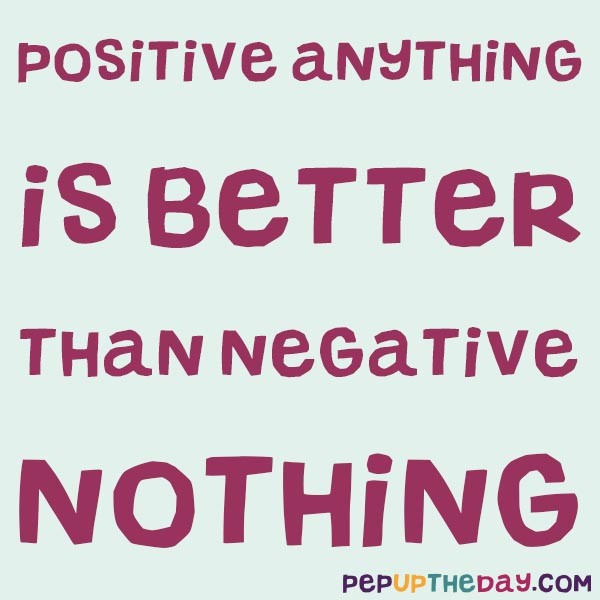 Quote of the Day: “Positive anything is better than negative nothing.”