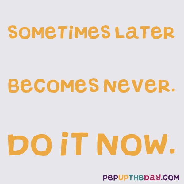 Quote of the Day: "Sometimes later becomes never. Do it now."