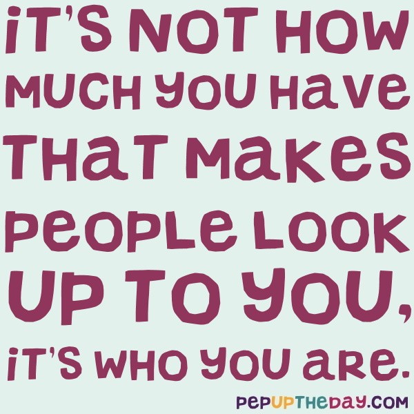 Quote of the Day - It’s not how much you have that makes people look up ...