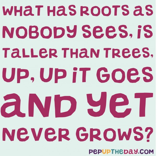 Riddle: What has roots as nobody sees, Is taller than trees, Up, up it ...