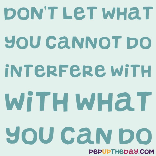 Quote of the Day: “Don’t let what you cannot do interfere with what you ...