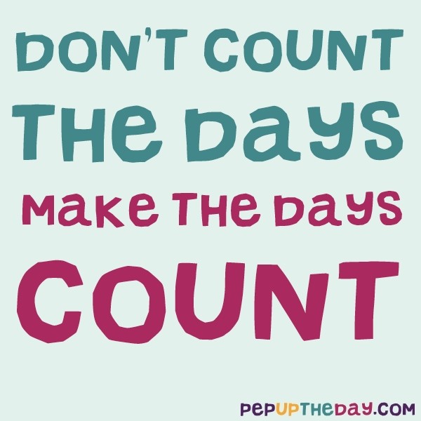 Don't count the days...