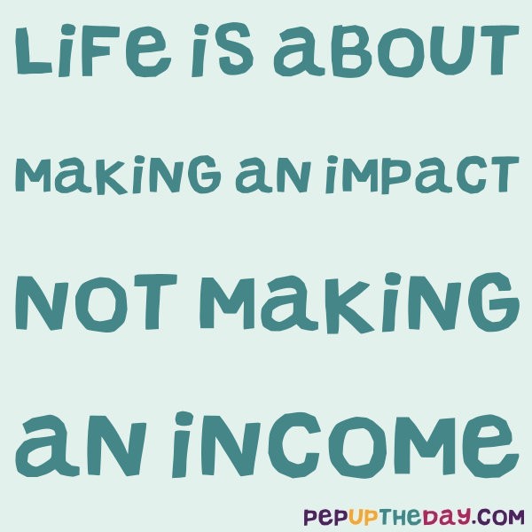 Quote of the Day - Life is about making an impact, not making an income ...