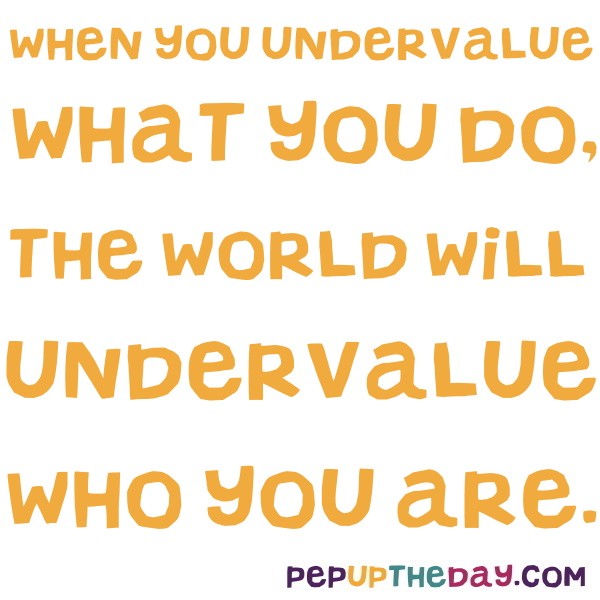 Quote of the Day - “When you undervalue what you do, the world will ...