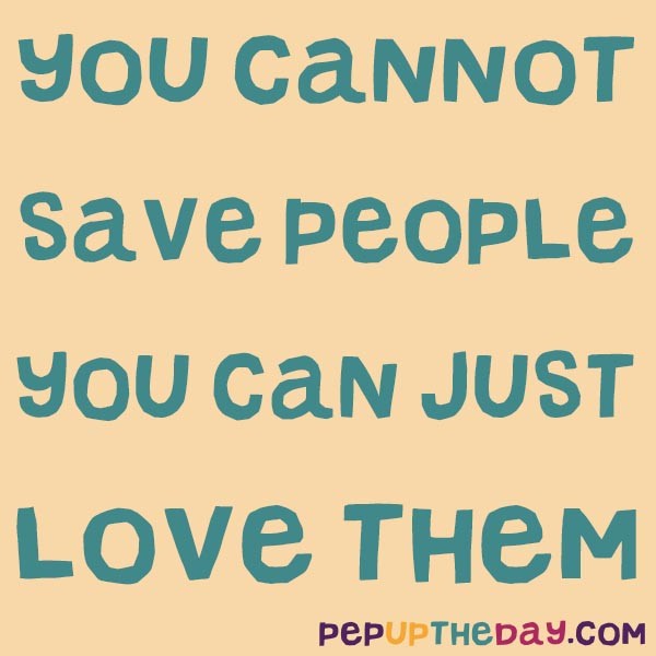 Quote of the Day: “You cannot save people, you can just love them.”